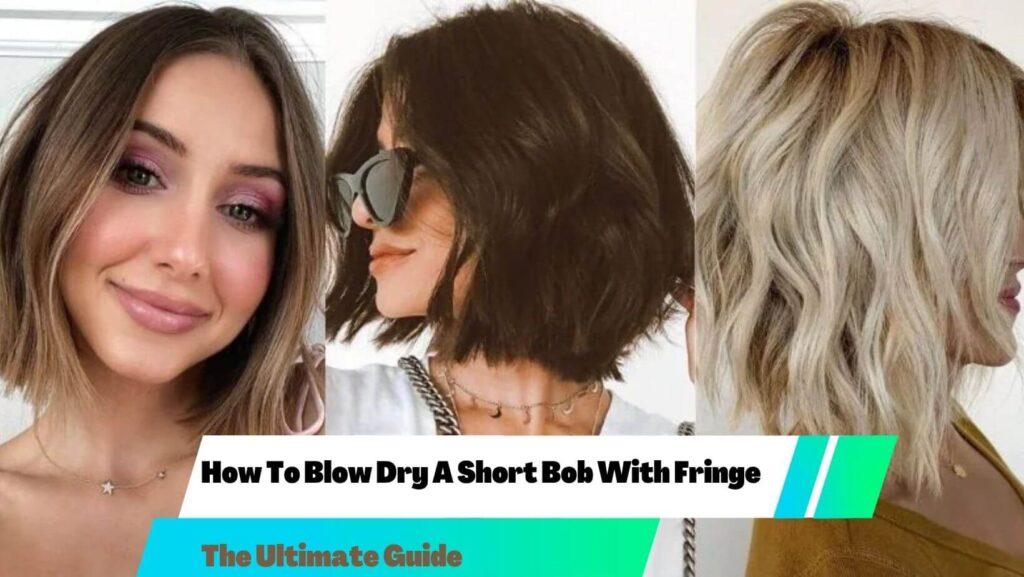 How To Blow Dry A Short Bob With Fringe – The Ultimate Guide
